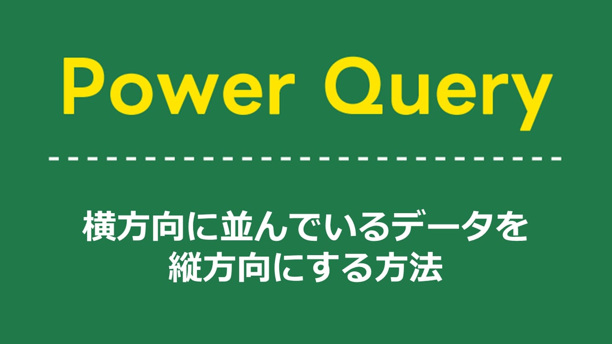 【図解付き】PowerQueryで横方向に並んでいるデータを縦方向にする方法